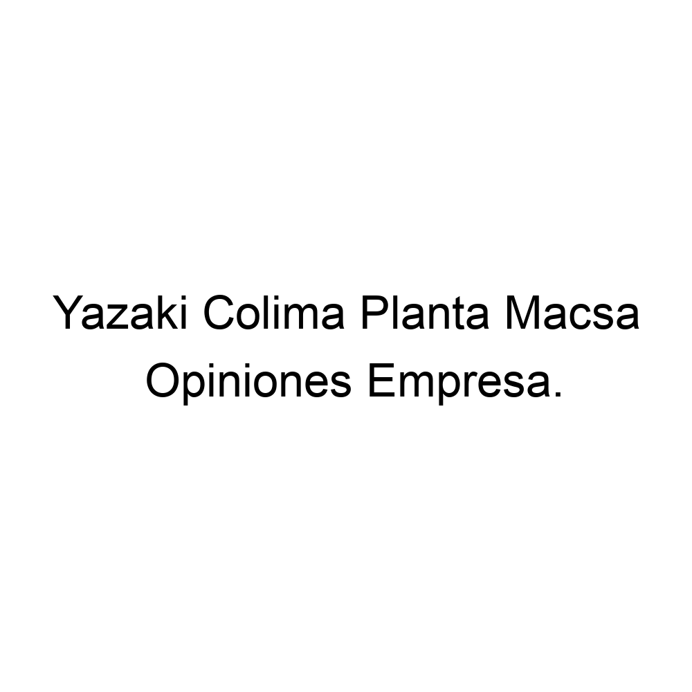 Opiniones Yazaki Colima Planta Macsa, 3123163000