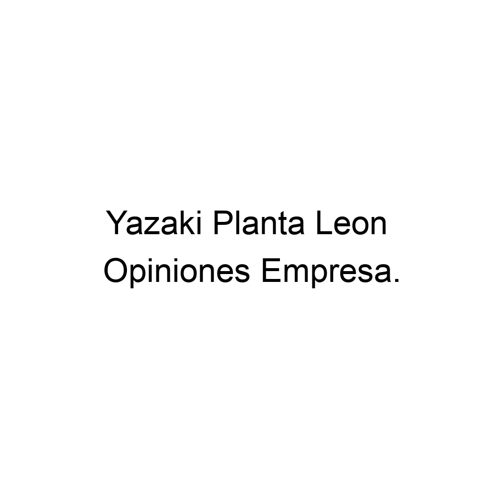 Opiniones Yazaki Planta Leon,